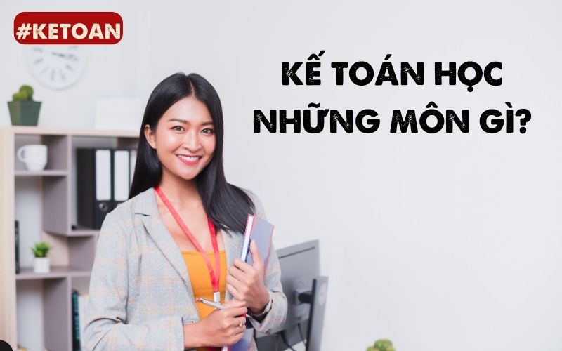 Ngành Kế toán học những môn gì? Bật mí những môn học cần thiết